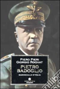 Pietro Badoglio. Maresciallo d'Italia | Piero Pieri e Giorgio Rochat ...