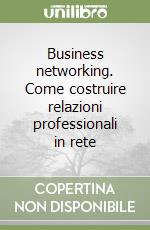 Business networking. Come costruire relazioni professionali in rete ...